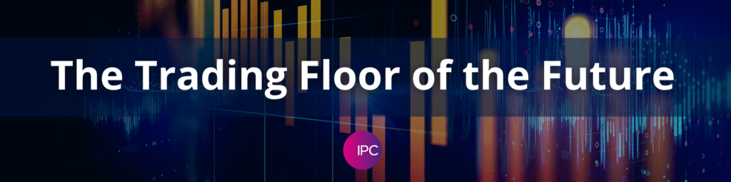 The Trading Floor of the Future (insights) | IPC